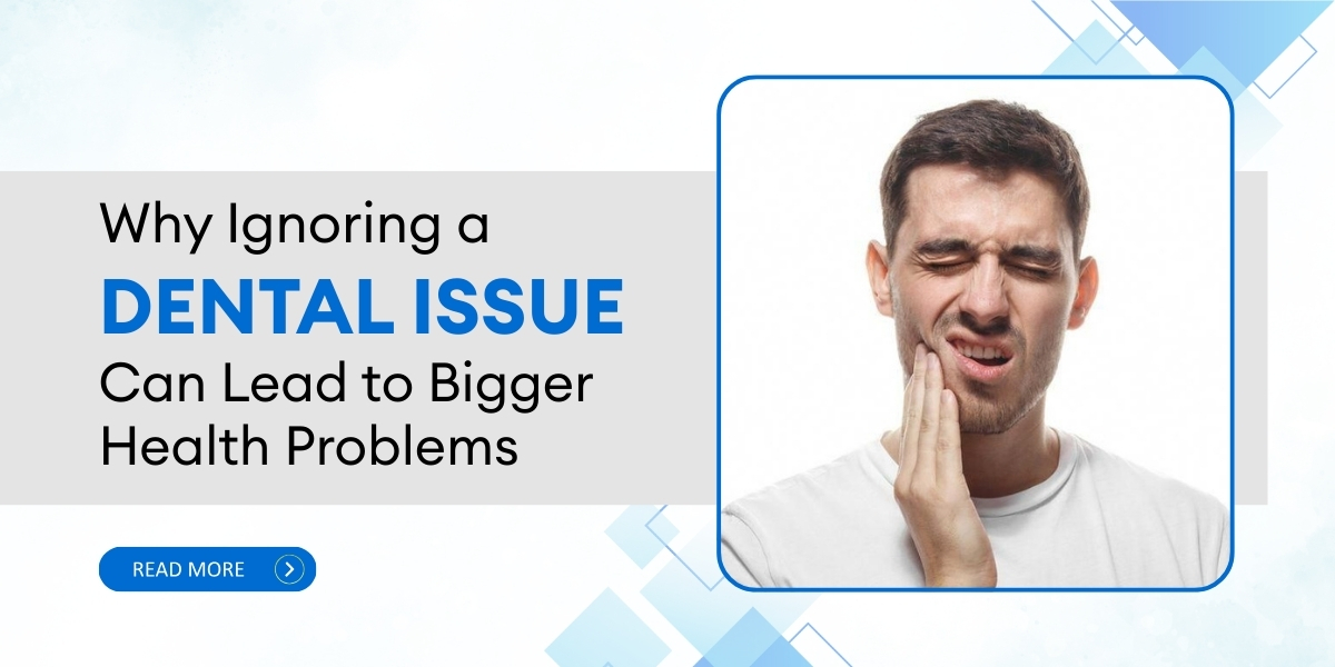 Why Ignoring a Dental Issue Can Lead to Bigger Health Problems ...